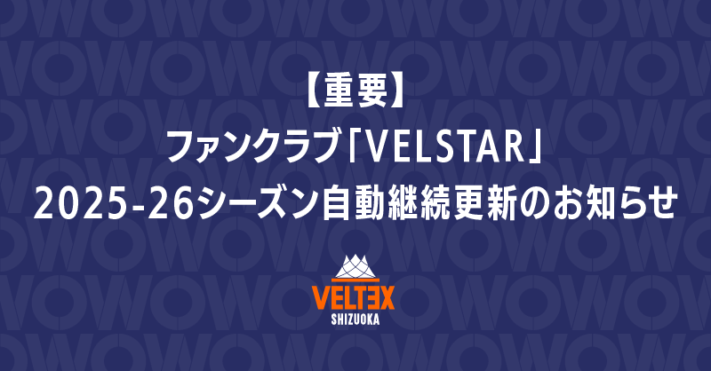 【重要】ファンクラブ「VELSTAR」2025-26シーズン自動継続更新のお知らせ | 【公式】ベルテックス静岡／VELTEX SHIZUOKA